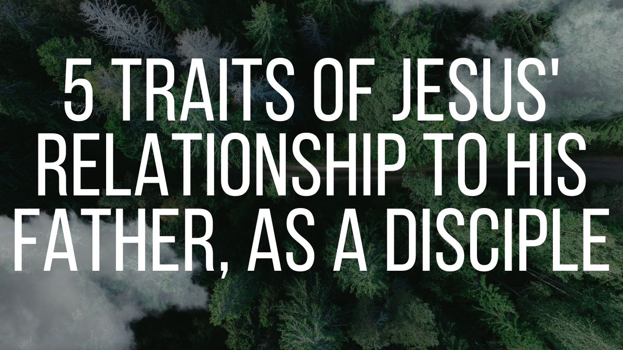 5 Traits of Jesus' Relationship to His Father, as a Disciple - Caz Church